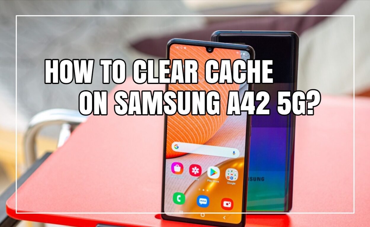 How To Clear The Cache On Samsung Galaxy A42 5G? Quick Guide!